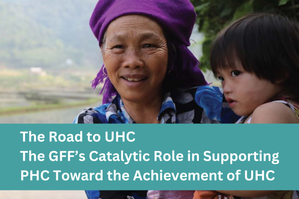 The Road to UHC: The GFF’s Catalytic Role in Supporting PHC Toward the Achievement of UHC - JCIE